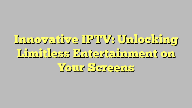 Innovative IPTV: Unlocking Limitless Entertainment on Your Screens ... Innovative IPTV: Unlocking Limitless Entertainment on Your Screens ...