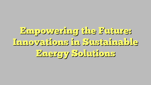 Empowering the Future: Innovations in Sustainable Energy Solutions ... Empowering the Future: Innovations in Sustainable Energy Solutions ...